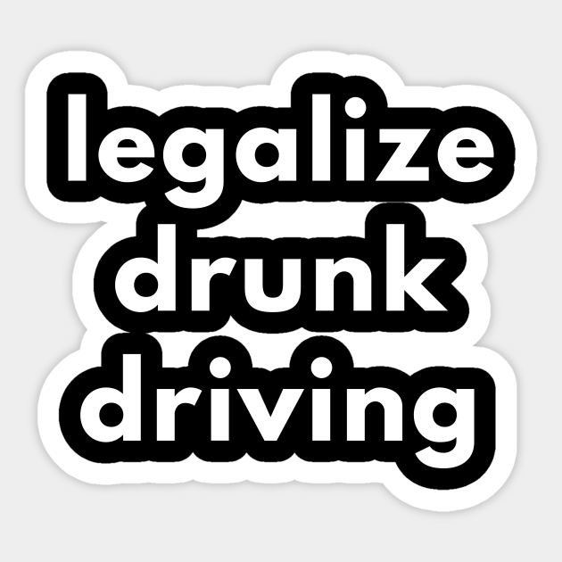 Legalize Drunk Driving - Offensive Adult Humor - Sticker | TeePublic